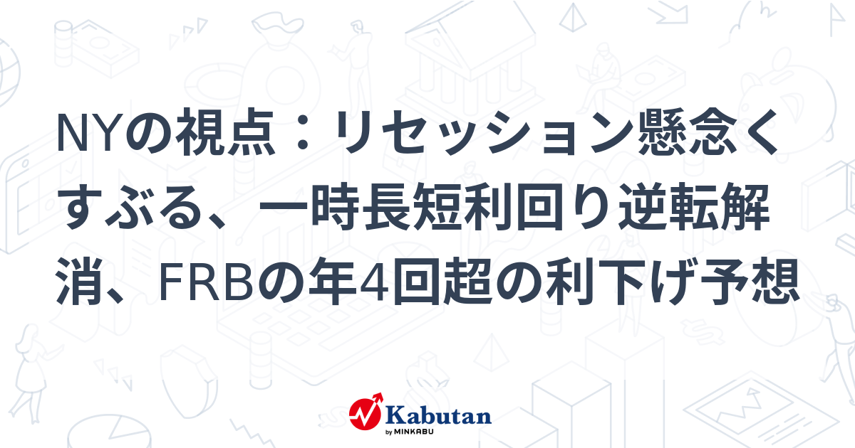 NYの視点：リセッション懸念くすぶる、一時長短利回り逆転解消、FRBの年4回超の利下げ予想 | 市況 - 株探ニュース