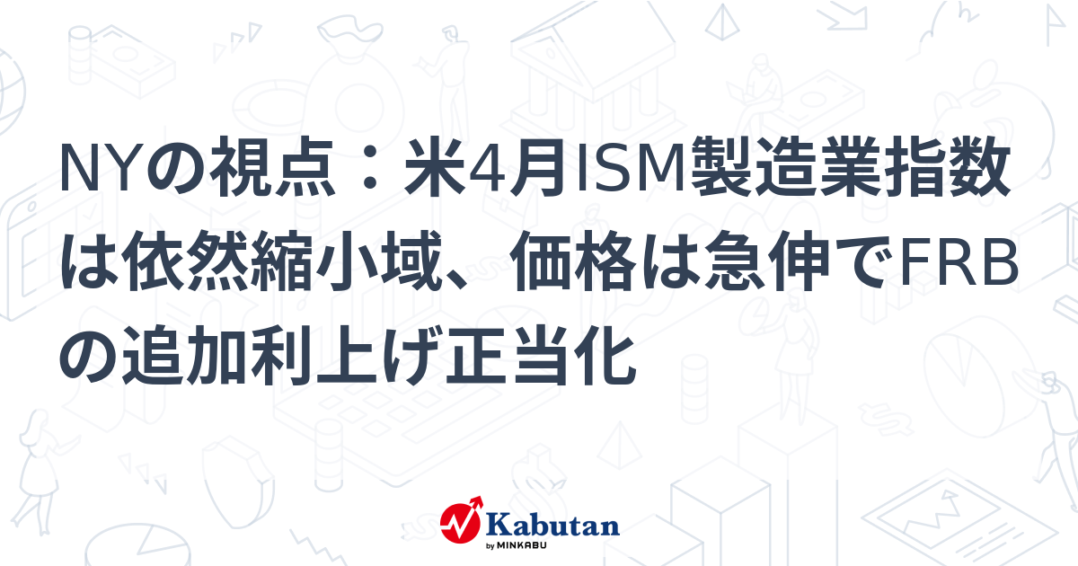 NYの視点：米4月ISM製造業指数は依然縮小域、価格は急伸でFRBの追加利上げ正当化 | 経済 - 株探ニュース
