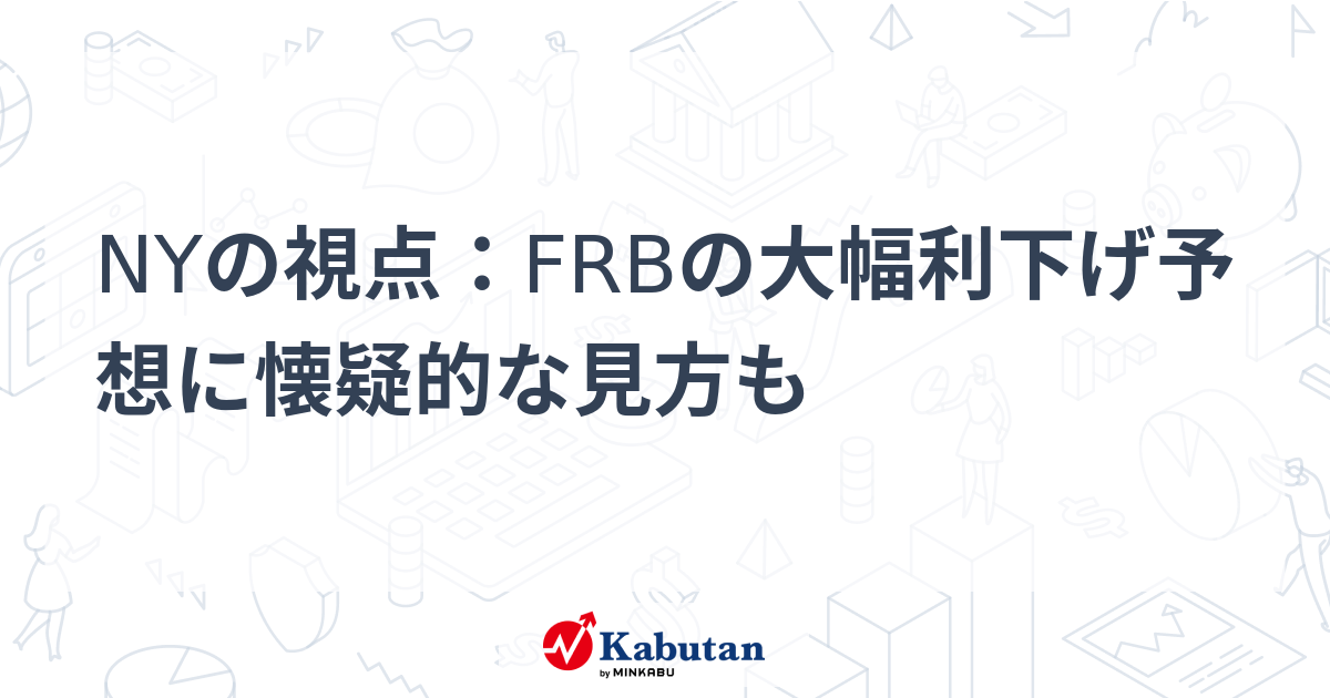 NYの視点：FRBの大幅利下げ予想に懐疑的な見方も | 個別株 - 株探ニュース
