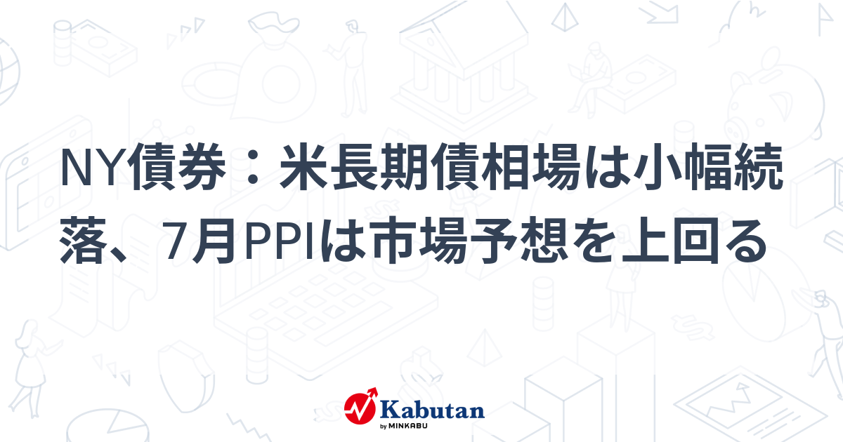 NY債券：米長期債相場は小幅続落、7月PPIは市場予想を上回る | 市況 - 株探ニュース