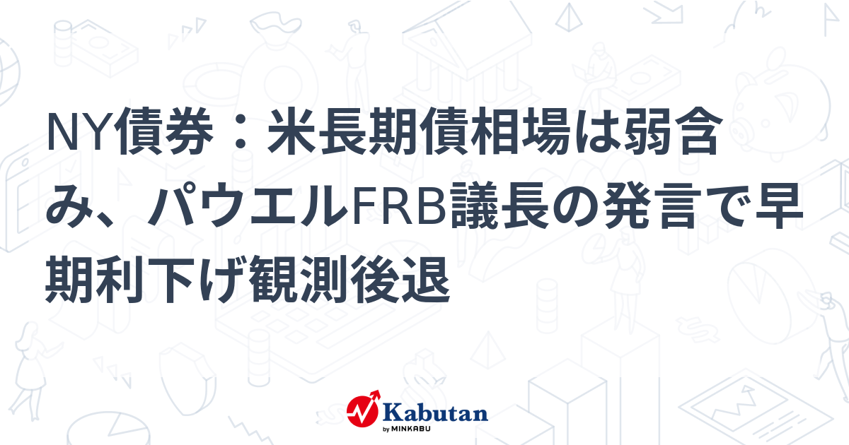 NY債券：米長期債相場は弱含み、パウエルFRB議長の発言で早期利下げ観測後退 | 市況 - 株探ニュース