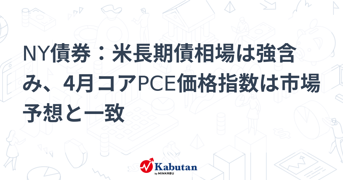 NY債券：米長期債相場は強含み、4月コアPCE価格指数は市場予想と一致 | 市況 - 株探ニュース