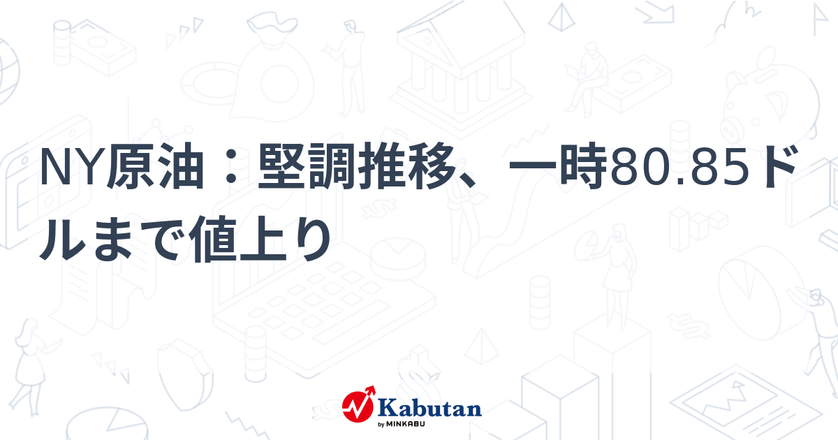 NY原油：堅調推移、一時80.85ドルまで値上り | 市況 - 株探ニュース