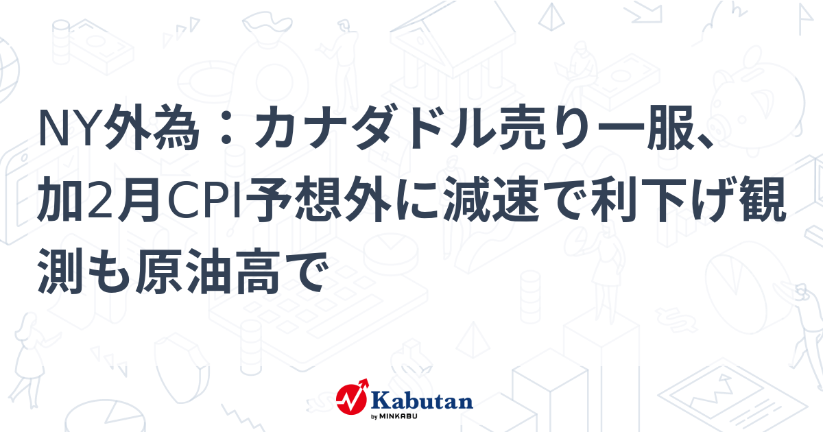 NY外為：カナダドル売り一服、加2月CPI予想外に減速で利下げ観測も原油高で | 通貨 - 株探ニュース