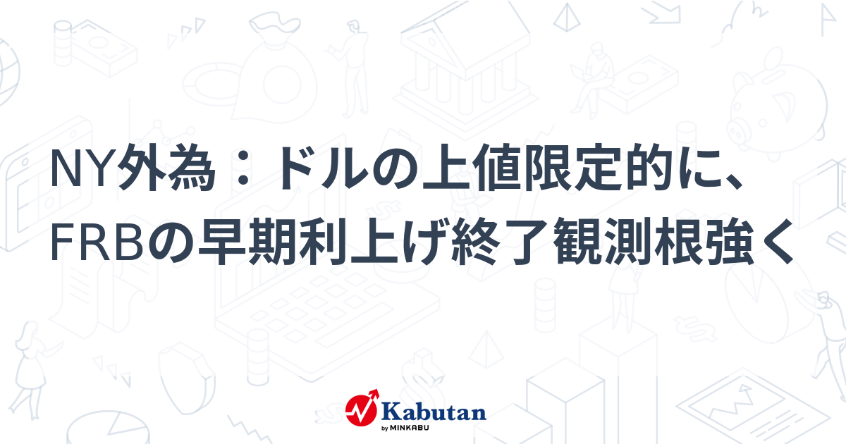 NY外為：ドルの上値限定的に、FRBの早期利上げ終了観測根強く | 通貨 - 株探ニュース