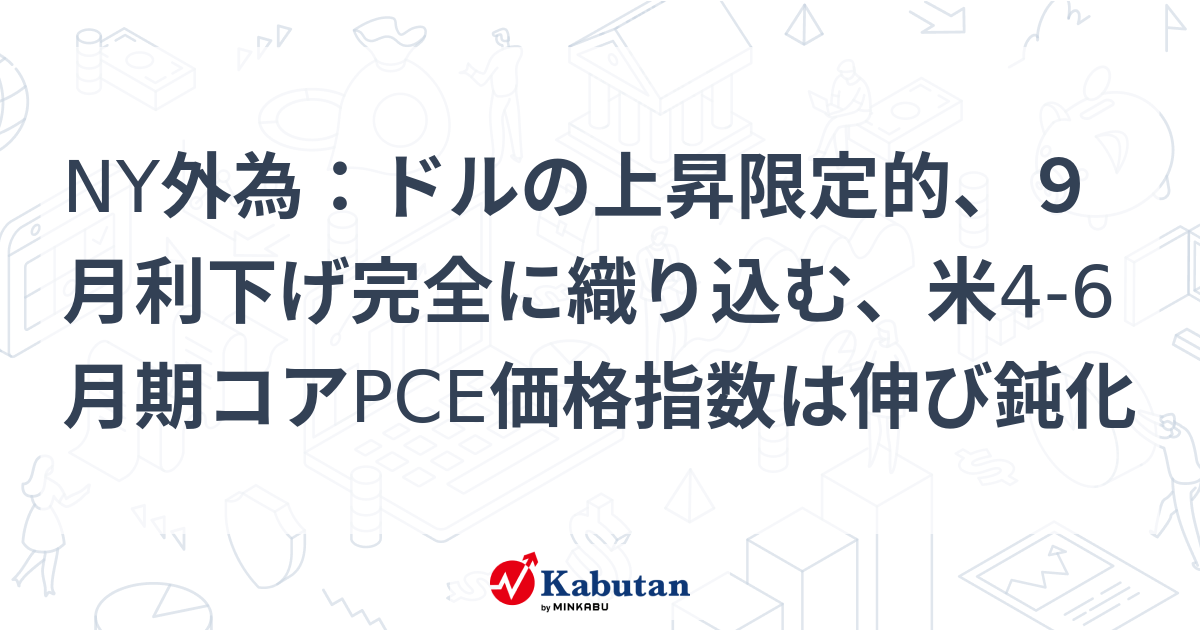 NY外為：ドルの上昇限定的、9月利下げ完全に織り込む、米4-6月期コアPCE価格指数は伸び鈍化 | 通貨 - 株探ニュース
