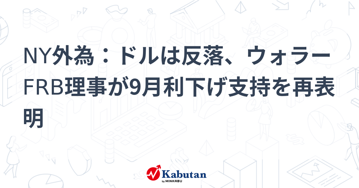 NY外為：ドルは反落、ウォラーFRB理事が9月利下げ支持を再表明 | 通貨 - 株探ニュース