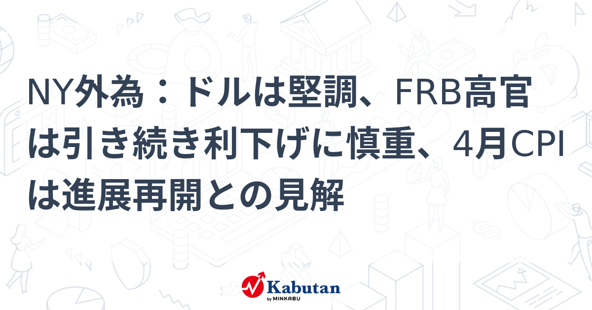 NY外為：ドルは堅調、FRB高官は引き続き利下げに慎重、4月CPIは進展再開との見解 | 通貨 - 株探ニュース