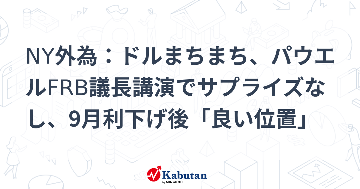NY外為：ドルまちまち、パウエルFRB議長講演でサプライズなし、9月利下げ後「良い位置」 | 通貨 - 株探ニュース
