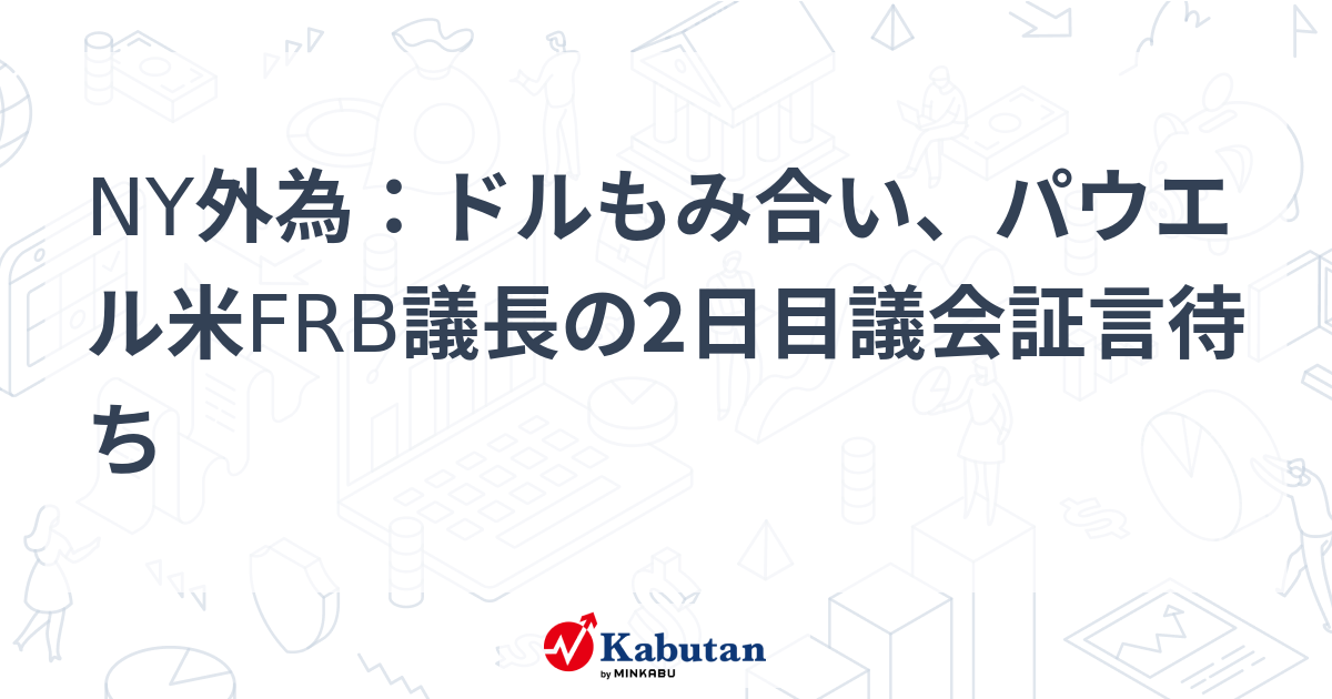 NY外為：ドルもみ合い、パウエル米FRB議長の2日目議会証言待ち | 通貨 - 株探ニュース