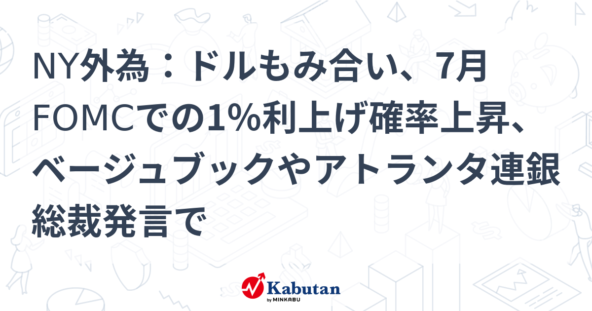 NY外為：ドルもみ合い、7月FOMCでの1％利上げ確率上昇、ベージュブックやアトランタ連銀総裁発言で | 通貨 - 株探ニュース