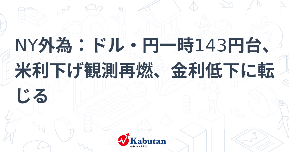 NY外為：ドル・円一時143円台、米利下げ観測再燃、金利低下に転じる | 通貨 - 株探ニュース