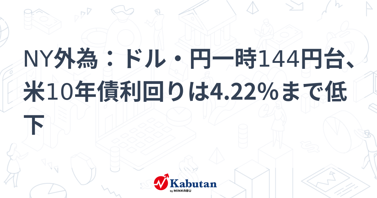NY外為：ドル・円一時144円台、米10年債利回りは4.22％まで低下 | 通貨 - 株探ニュース