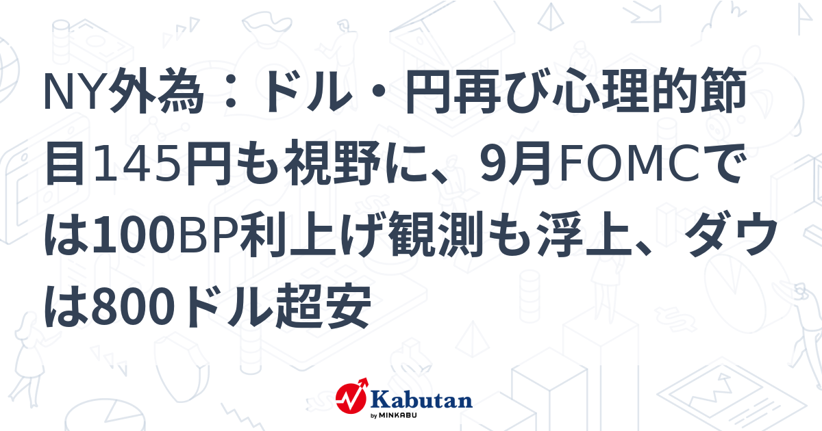 NY外為：ドル・円再び心理的節目145円も視野に、9月FOMCでは100BP利上げ観測も浮上、ダウは800ドル超安 | 通貨 - 株探ニュース