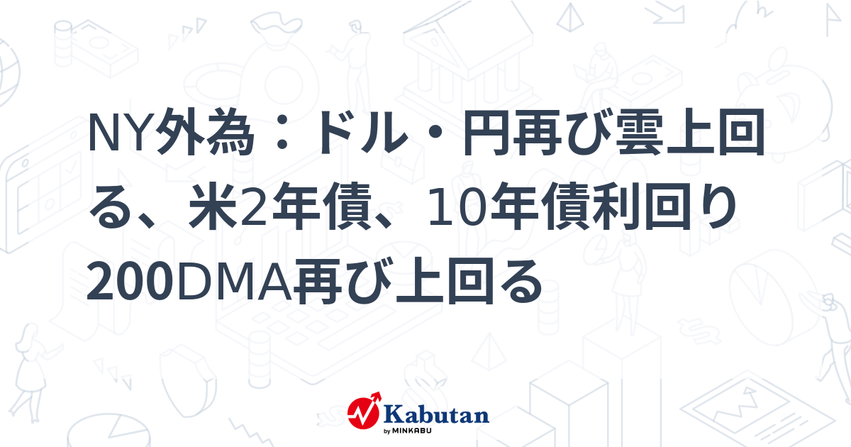 NY外為：ドル・円再び雲上回る、米2年債、10年債利回り200DMA再び上回る | 通貨 - 株探ニュース