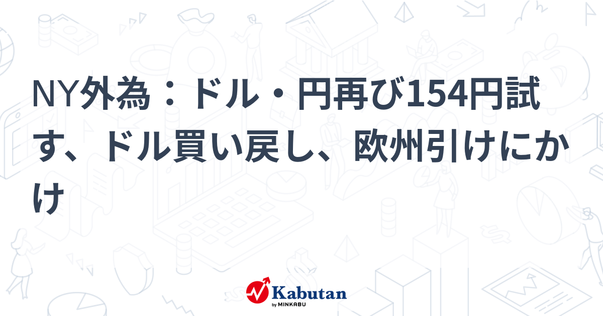 NY外為：ドル・円再び154円試す、ドル買い戻し、欧州引けにかけ | 通貨 - 株探ニュース
