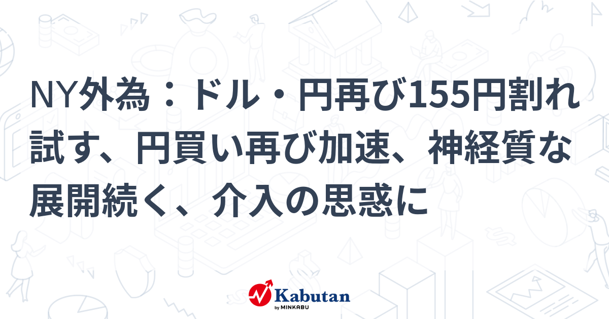 NY外為：ドル・円再び155円割れ試す、円買い再び加速、神経質な展開続く、介入の思惑に | 通貨 - 株探ニュース