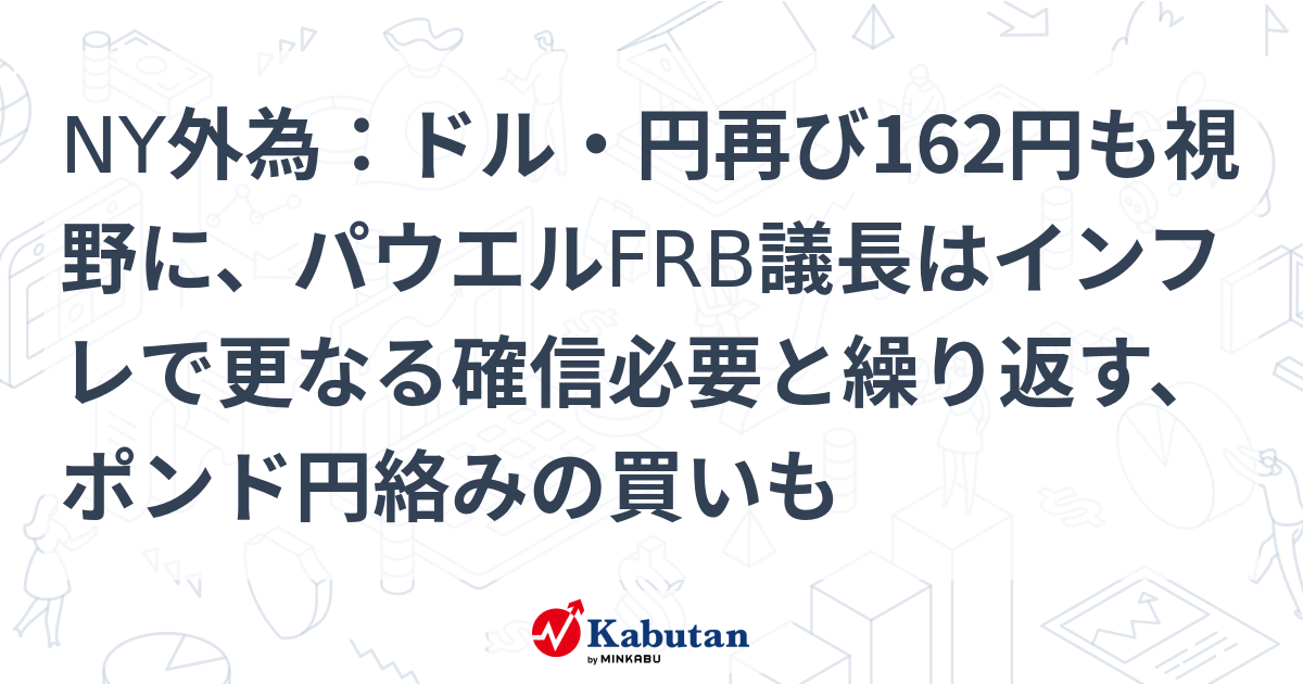 NY外為：ドル・円再び162円も視野に、パウエルFRB議長はインフレで更なる確信必要と繰り返す、ポンド円絡みの買いも | 通貨 - 株探ニュース