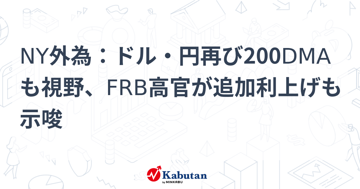 NY外為：ドル・円再び200DMAも視野、FRB高官が追加利上げも示唆 | 通貨 - 株探ニュース
