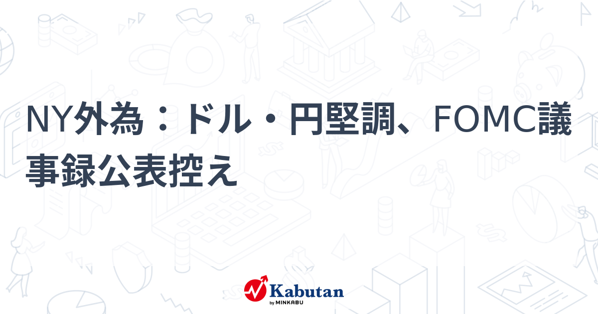 NY外為：ドル・円堅調、FOMC議事録公表控え | 通貨 - 株探ニュース