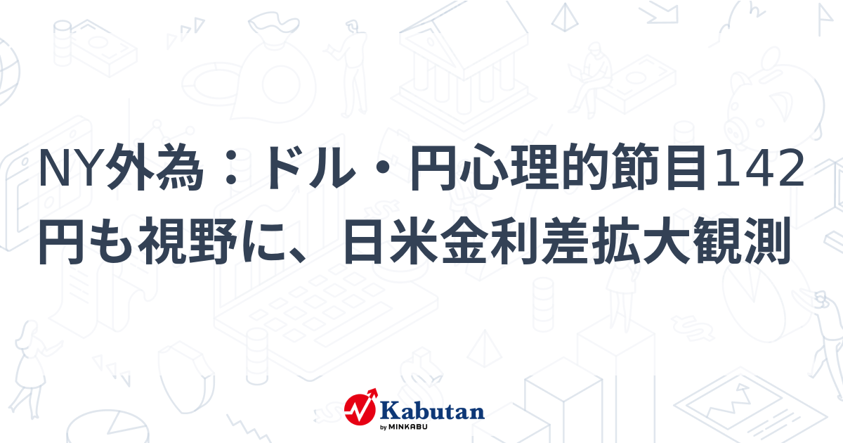 NY外為：ドル・円心理的節目142円も視野に、日米金利差拡大観測 | 通貨 - 株探ニュース