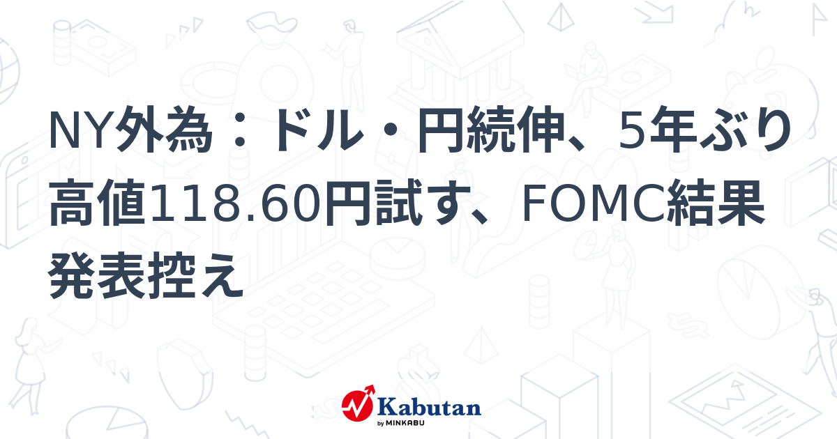 NY外為：ドル・円続伸、5年ぶり高値118.60円試す、FOMC結果発表控え | 市況 - 株探ニュース