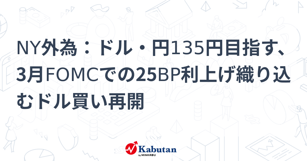 NY外為：ドル・円135円目指す、3月FOMCでの25BP利上げ織り込むドル買い再開 | 通貨 - 株探ニュース