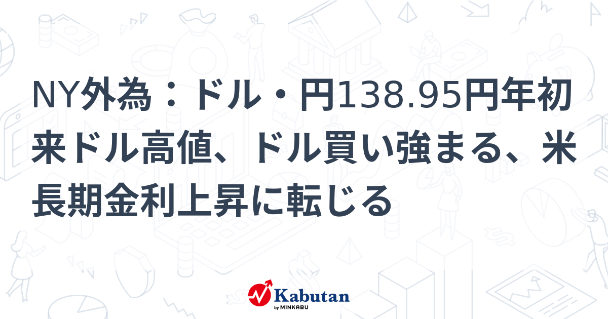 NY外為：ドル・円138.95円年初来ドル高値、ドル買い強まる、米長期金利上昇に転じる | 通貨 - 株探ニュース
