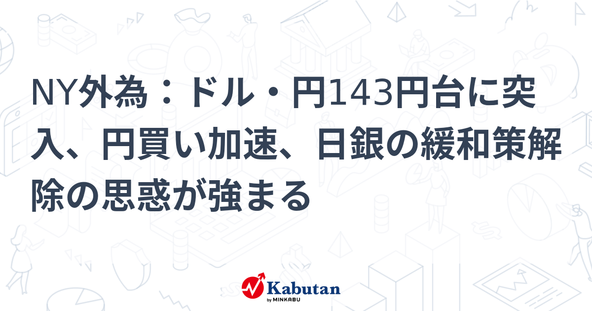 NY外為：ドル・円143円台に突入、円買い加速、日銀の緩和策解除の思惑が強まる | 通貨 - 株探ニュース