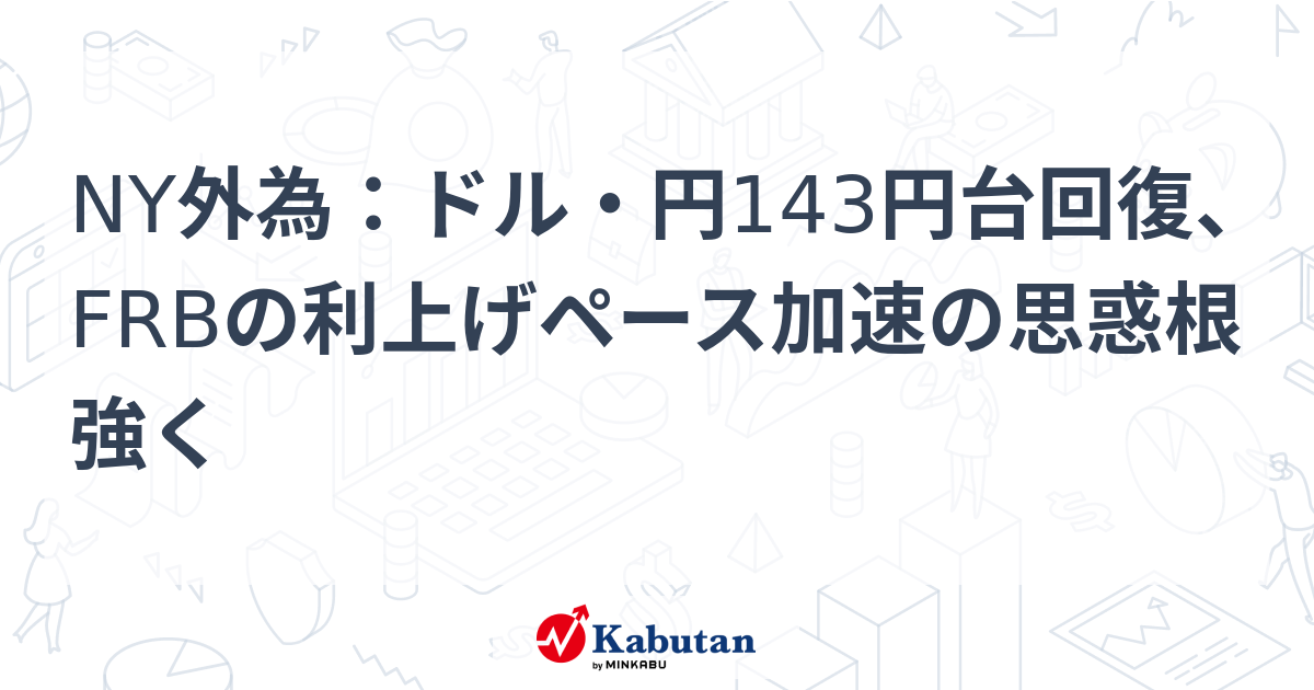 NY外為：ドル・円143円台回復、FRBの利上げペース加速の思惑根強く | 通貨 - 株探ニュース