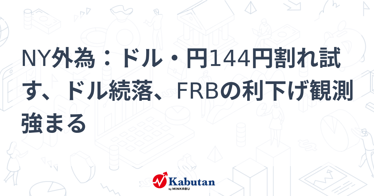 NY外為：ドル・円144円割れ試す、ドル続落、FRBの利下げ観測強まる | 通貨 - 株探ニュース