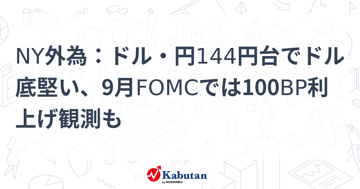 NY外為：ドル・円144円台でドル底堅い、9月FOMCでは100BP利上げ観測も | 通貨 - 株探ニュース