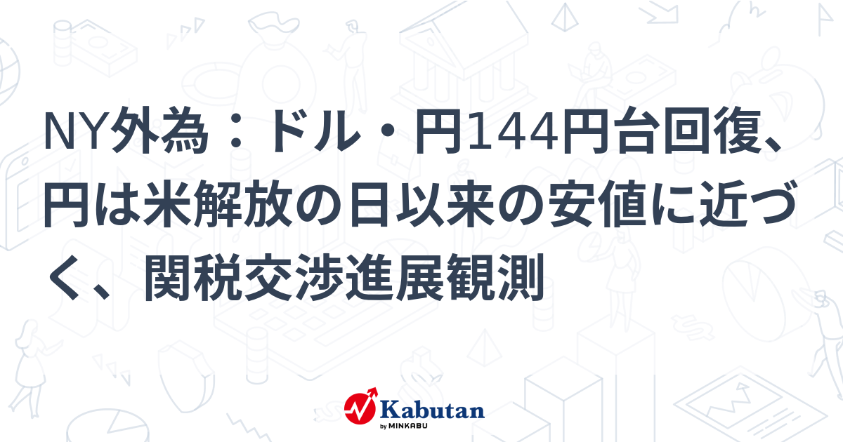 NY外為：ドル・円144円台回復、円は米解放の日以来の安値に近づく、関税交渉進展観測 | 通貨 - 株探ニュース