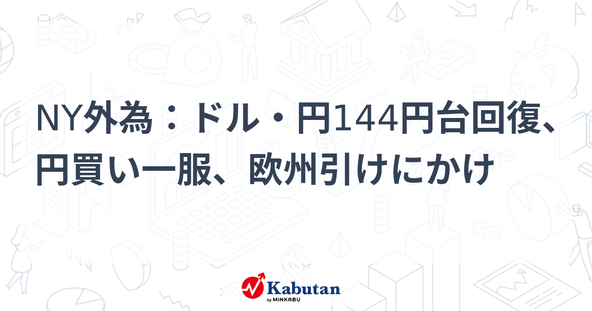 NY外為：ドル・円144円台回復、円買い一服、欧州引けにかけ | 通貨 - 株探ニュース