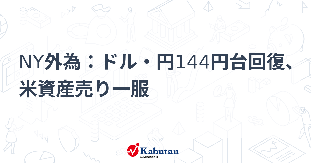 NY外為：ドル・円144円台回復、米資産売り一服 | 通貨 - 株探ニュース