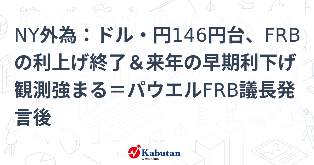 NY外為：ドル・円146円台、FRBの利上げ終了＆来年の早期利下げ観測強まる＝パウエルFRB議長発言後 | 通貨 - 株探ニュース
