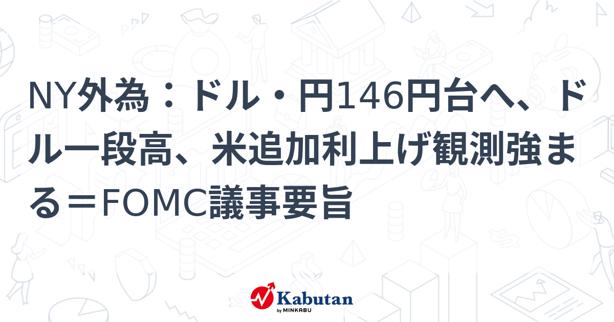 NY外為：ドル・円146円台へ、ドル一段高、米追加利上げ観測強まる＝FOMC議事要旨 | 通貨 - 株探ニュース
