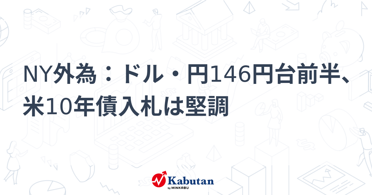NY外為：ドル・円146円台前半、米10年債入札は堅調 | 通貨 - 株探ニュース