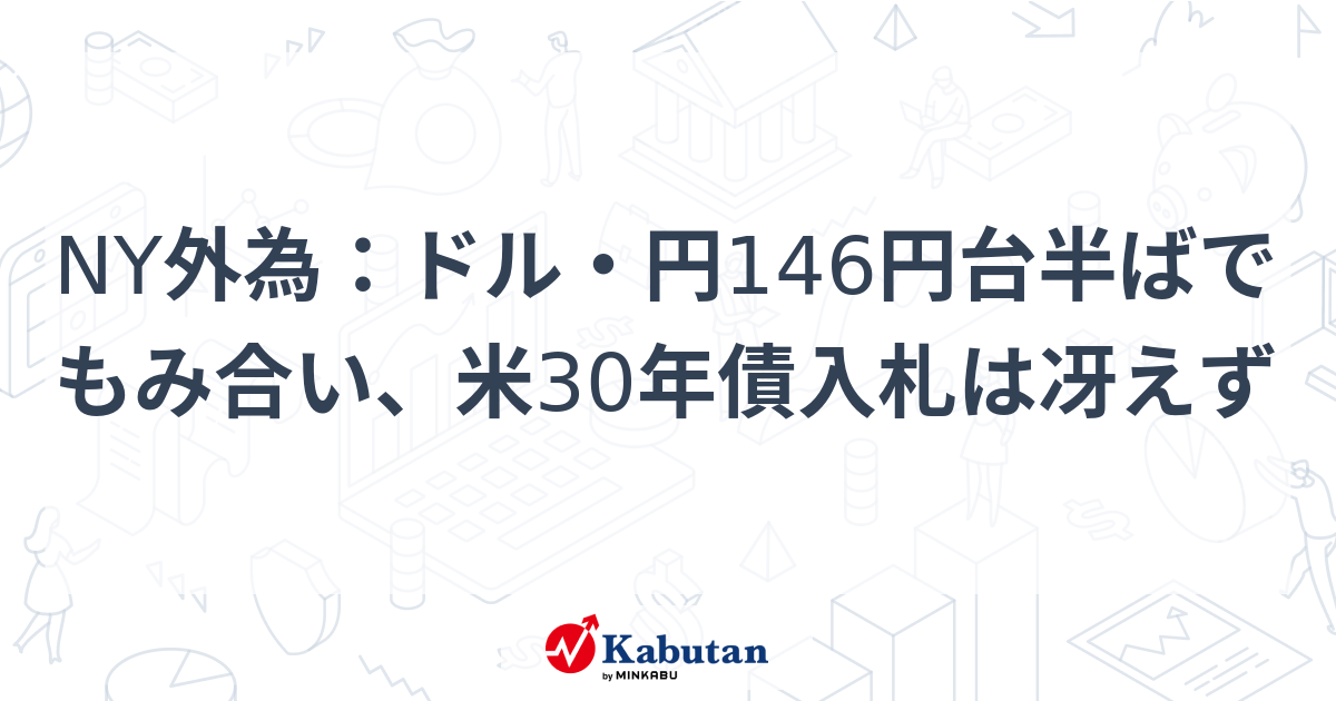 NY外為：ドル・円146円台半ばでもみ合い、米30年債入札は冴えず | 通貨 - 株探ニュース