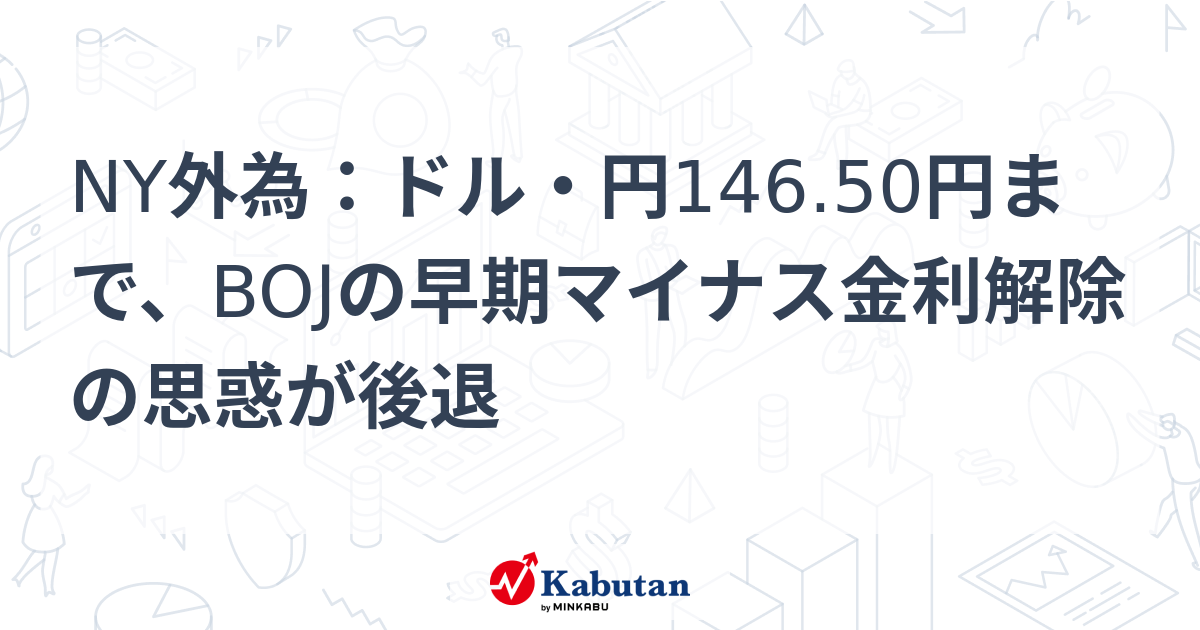 NY外為：ドル・円146.50円まで、BOJの早期マイナス金利解除の思惑が後退 | 通貨 - 株探ニュース