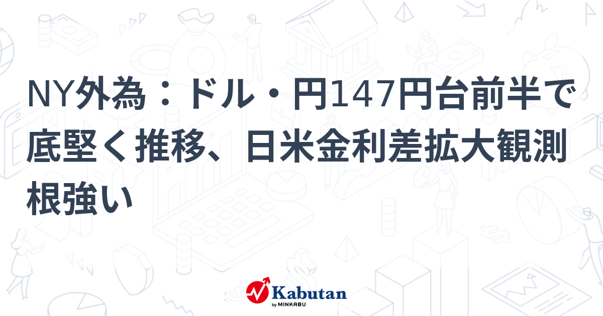 NY外為：ドル・円147円台前半で底堅く推移、日米金利差拡大観測根強い | 通貨 - 株探ニュース
