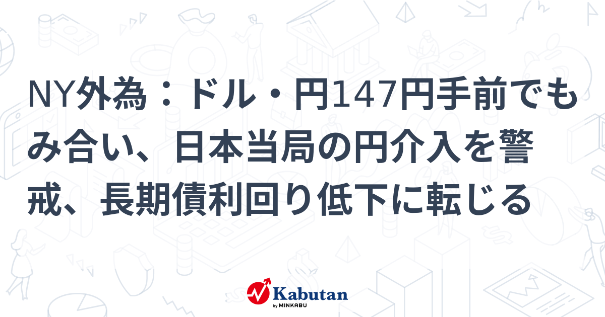 NY外為：ドル・円147円手前でもみ合い、日本当局の円介入を警戒、長期債利回り低下に転じる | 通貨 - 株探ニュース