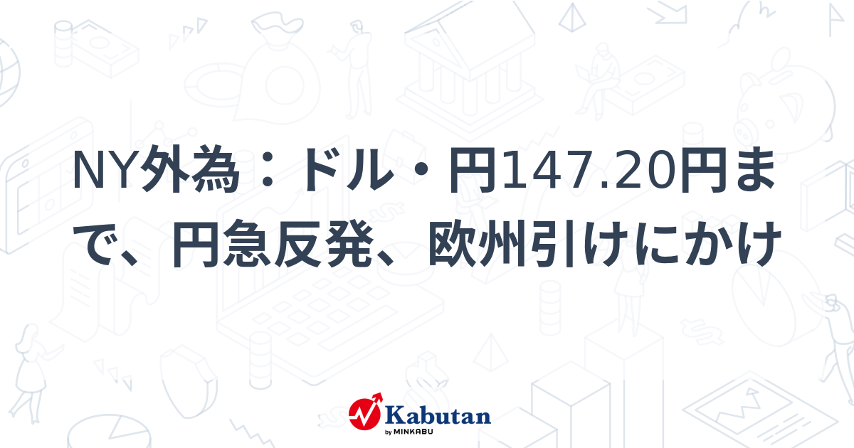 NY外為：ドル・円147.20円まで、円急反発、欧州引けにかけ | 通貨 - 株探ニュース