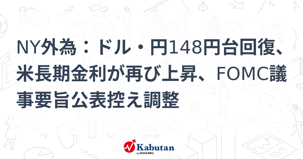 NY外為：ドル・円148円台回復、米長期金利が再び上昇、FOMC議事要旨公表控え調整 | 通貨 - 株探ニュース