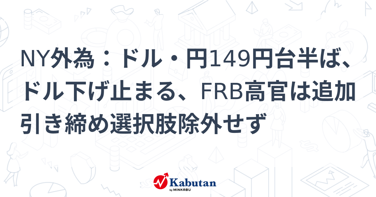 NY外為：ドル・円149円台半ば、ドル下げ止まる、FRB高官は追加引き締め選択肢除外せず | 通貨 - 株探ニュース