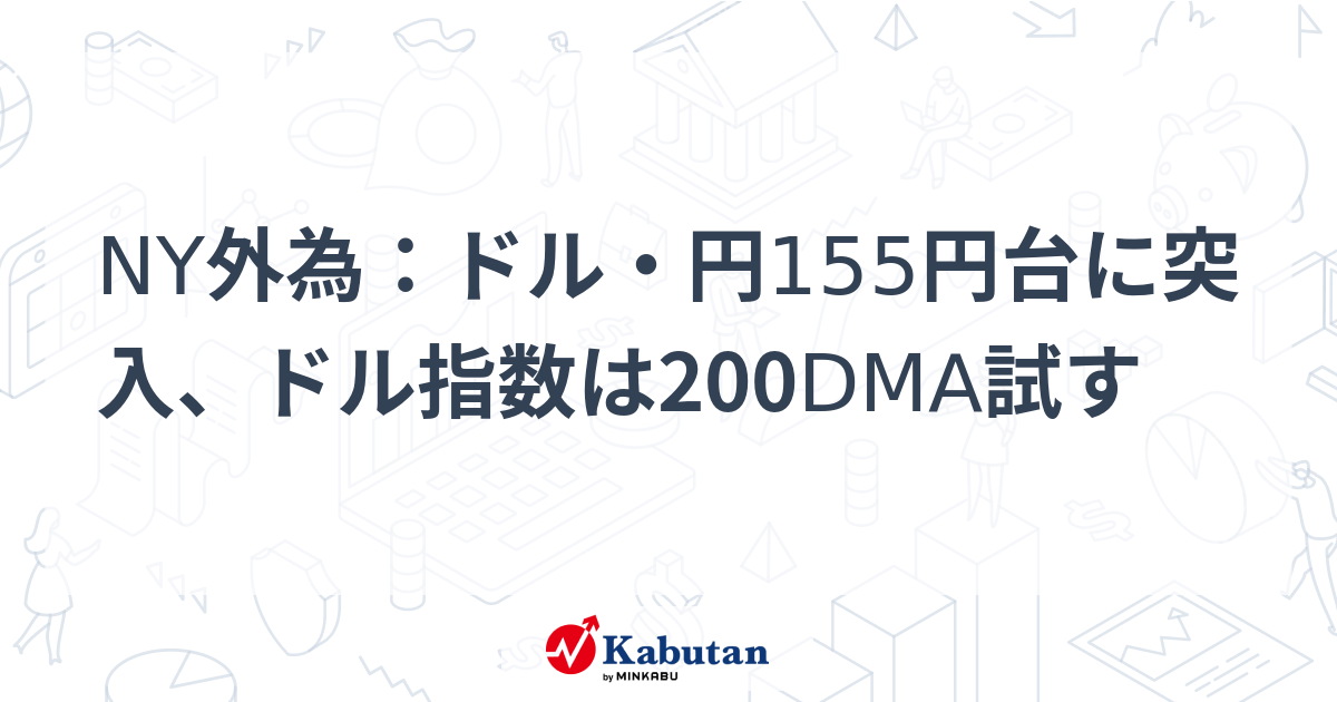 NY外為：ドル・円155円台に突入、ドル指数は200DMA試す | 通貨 - 株探ニュース