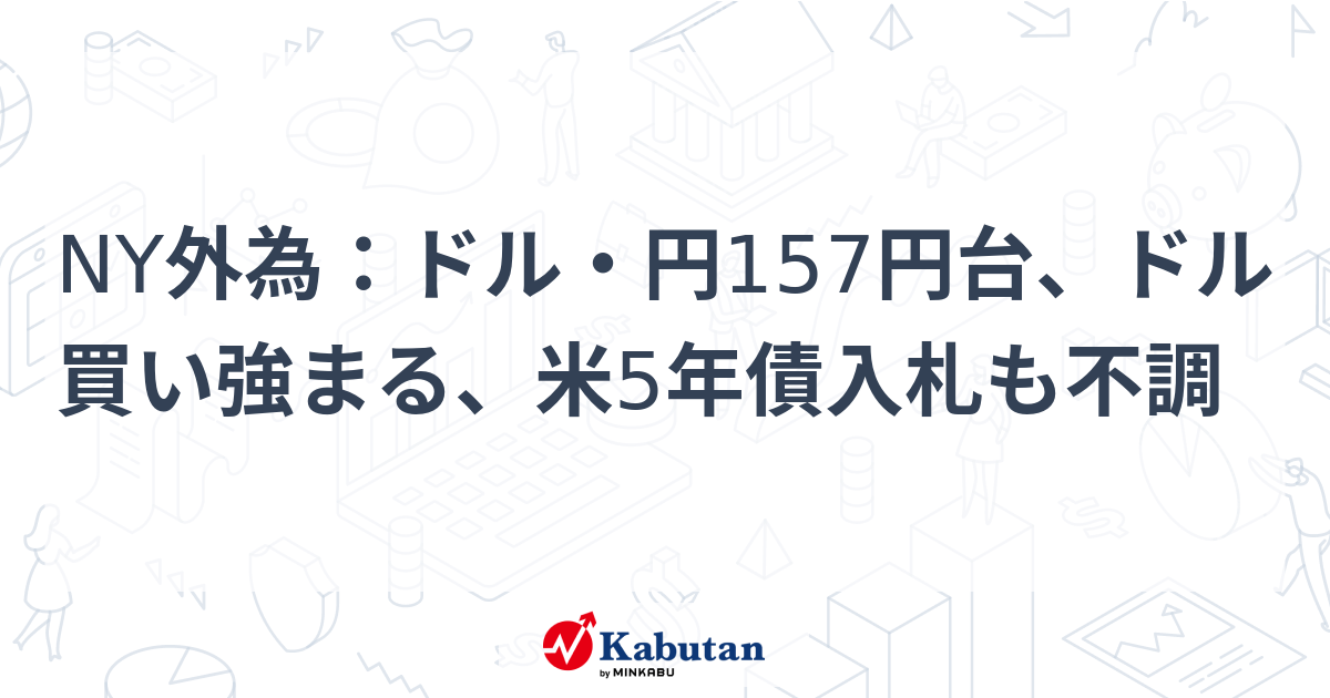 NY外為：ドル・円157円台、ドル買い強まる、米5年債入札も不調 | 通貨 - 株探ニュース
