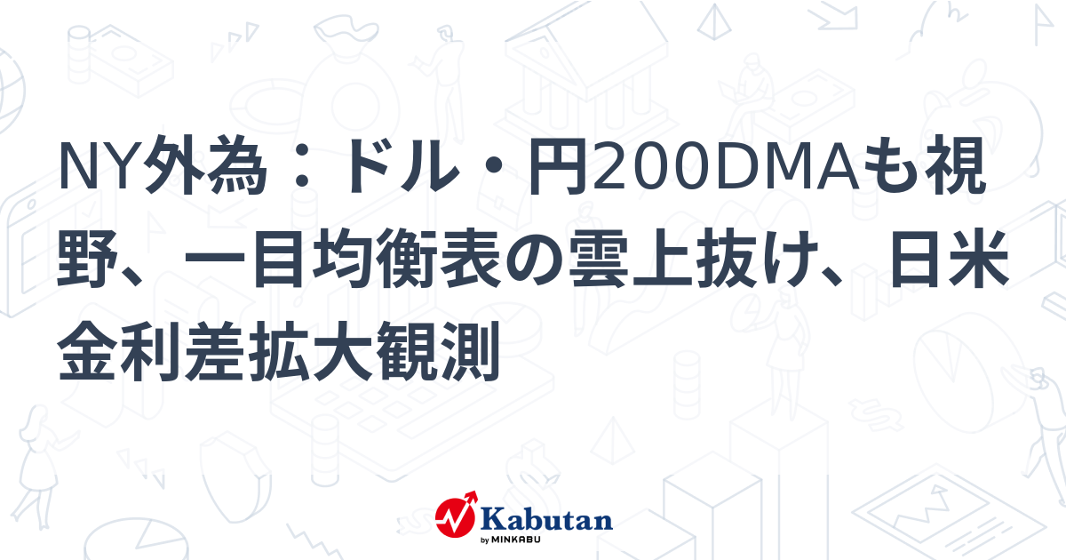 NY外為：ドル・円200DMAも視野、一目均衡表の雲上抜け、日米金利差拡大観測 | 通貨 - 株探ニュース