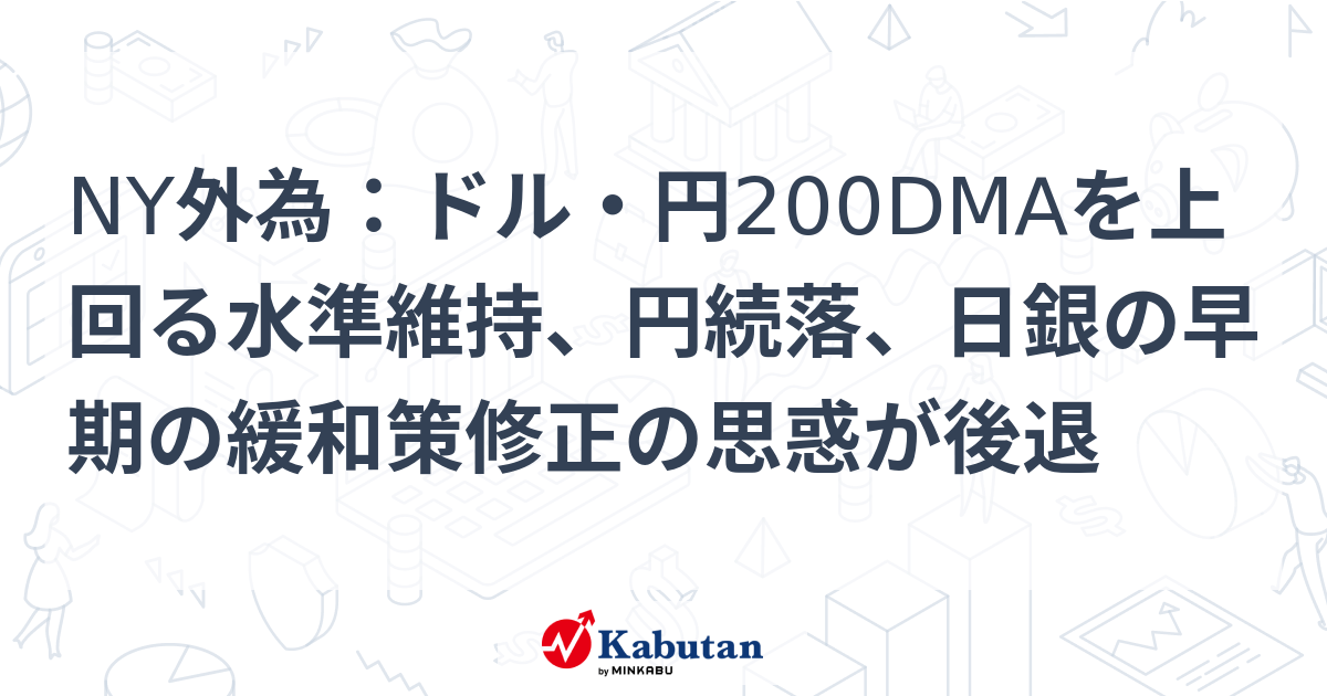 NY外為：ドル・円200DMAを上回る水準維持、円続落、日銀の早期の緩和策修正の思惑が後退 | 通貨 - 株探ニュース