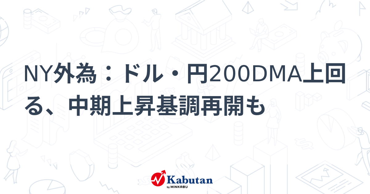 NY外為：ドル・円200DMA上回る、中期上昇基調再開も | 通貨 - 株探ニュース